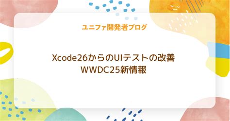 Xcode26からのuiテストの改善 Wwdc25新情報 ユニファ開発者ブログ