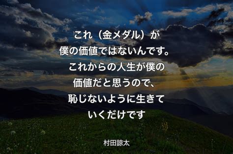 これ（金メダル）が僕の価値ではないんです。これからの人生が僕の価値だと思うので、恥じないように生きていくだけです 村田諒太