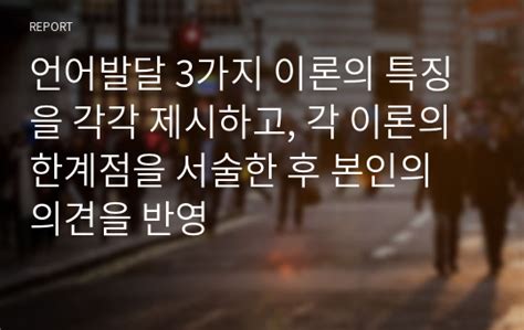 언어발달 3가지 이론의 특징을 각각 제시하고 각 이론의 한계점을 서술한 후 본인의 의견을 반영 레포트