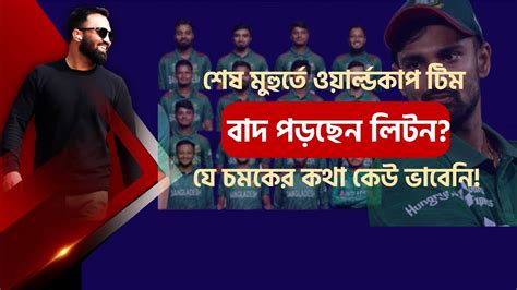 ওয়ার্ল্ডকাপে শেষ মুহুর্তে কি বাদ লিটন দলে বড় চমক যার কথা কেউ ভাবেনি