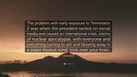 Adriana Anders Quote The Problem With Early Exposure To Terminator Was When The President