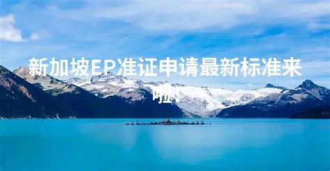 新加坡ep准证申请最新标准来啦 狮城新闻 新加坡新闻
