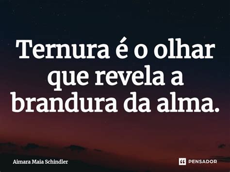 Ternura é O Olhar Que Revela A Brandura Aimara Maia Schindler Pensador