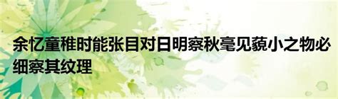 余忆童稚时能张目对日明察秋毫见藐小之物必细察其纹理 车百科