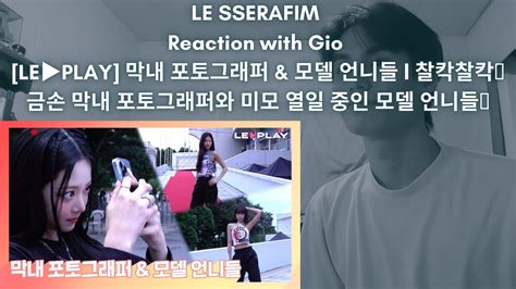 LE SSERAFIM Reaction with Gio LE PLAY 막내 포토그래퍼 모델 언니들 l 찰칵찰칵 금손