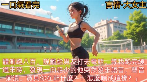 【言情·大女主】體測跑八百，誤觸給網戀男友打去電話。等我跑完緩過來時，發現一向話少的他突然發來語音，聲音崩潰。「寶貝你在幹什麼？！怎麼喘成這樣