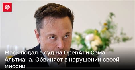 Маск подал в суд на Openai и Сэма Альтмана обвиняет в меркантильности Новости Украины