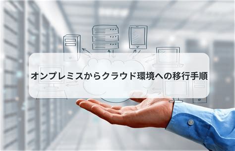 オンプレミス→クラウド移行の5つ手順とメリットとデメリットを解説 株式会社インサイトテクノロジー