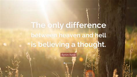 Byron Katie Quote “the Only Difference Between Heaven And Hell Is