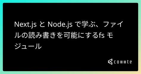 Nextjs と Nodejs で学ぶ、ファイルの読み書きを可能にするfs モジュール コムテブログ