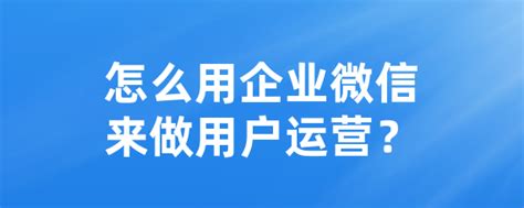 怎么用企业微信来做用户运营？