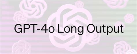 Gpt 4o Long Output Di Openai Genera Testi Più Lunghi