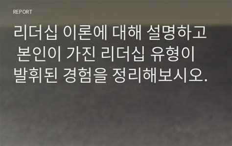 리더십 이론에 대해 설명하고 본인이 가진 리더십 유형이 발휘된 경험을 정리해보시오 레포트
