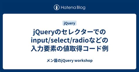 Jqueryのセレクターでのinputselectradioなどの入力要素の値取得コード例 メン醤のjquery Workshop