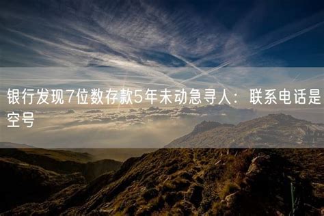 银行发现7位数存款5年未动急寻人：联系电话是空号金纳莱网
