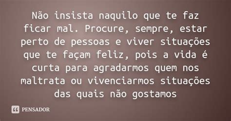 Não insista naquilo que te faz ficar mal Procure sempre estar