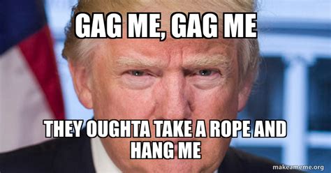 Gag Me Gag Me They Oughta Take A Rope And Hang Me Meme Generator