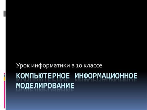 Компьютерное информационное моделирование Урок информатики в 10 классе