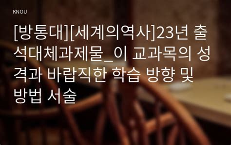 방통대 세계의역사 23년 출석대체과제물이 교과목의 성격과 바랍직한 학습 방향 및 방법 서술 방송통신대
