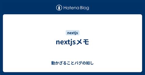 Nextjsメモ 動かざることバグの如し