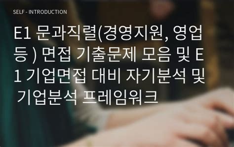 E1 문과직렬경영지원 영업 등 면접 기출문제 모음 및 E1 기업면접 대비 자기분석 및 기업분석 프레임워크 자기소개서