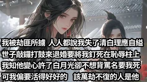 【完结】【一口氣看完】我被劫匪所擄惹了滿城風雨 人人都說我失了清白理應自縊。世子敲鑼打鼓來退婚要將我釘死在恥辱柱上。我知他變心許了白月光卻不想