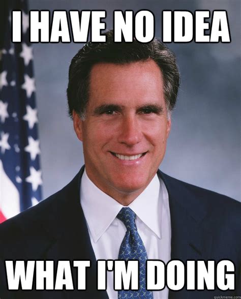 I Have No Idea What Im Doing Romney I Have No Idea Quickmeme
