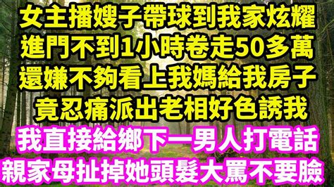 女主播嫂子帶球到我家炫耀，進門不到1小時卷走50多萬，還嫌不夠看上我媽給我房子，忍痛派出老相好色誘我，我直接給鄉下一男人打電話，最後親家母扯掉