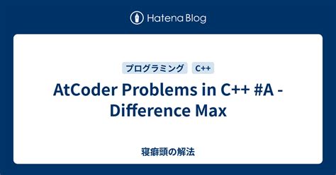 Atcoder Problems In C A Difference Max 寝癖頭の解法