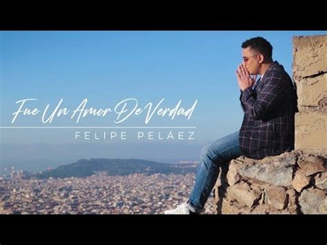 Video Fue un amor de verdad Felipe Peláez MusicayLetras co