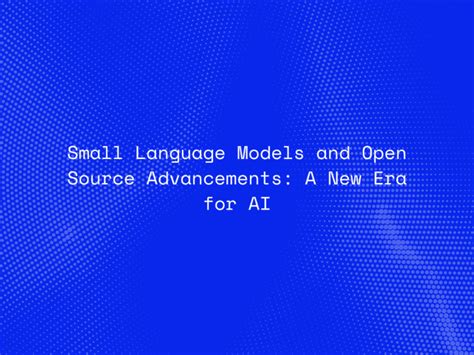 Small Language Models And Open Source Advancements A New Era For Ai