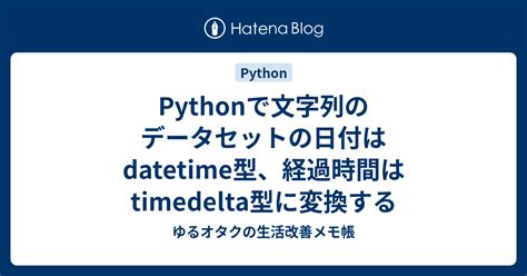 pythonで文字列のデータセットの日付はdatetime型、経過時間はtimedelta型に変換する ゆるオタクの生活改善メモ帳