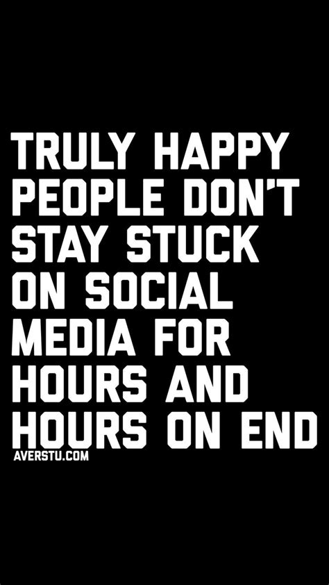 Truly Happy People Dont Stay Stuck On Social Media For Hours And Hours