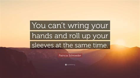 Patricia Schroeder Quote You Cant Wring Your Hands And Roll Up Your