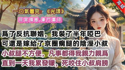 【完結】《光環》，爲了反抗聯姻，我裝了半年啞巴。可還是嫁給了京圈瘸腿的陰溼小叔。小叔腿不方便，凡事都得我親力親爲。某日，我累得發矇，死死咬住