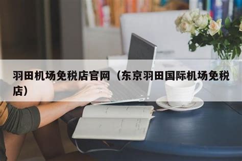 羽田机场免税店官网（东京羽田国际机场免税店） 恒睿企服