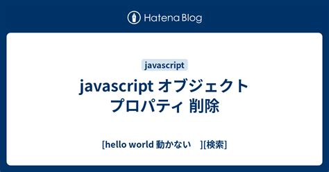 javascript オブジェクト プロパティ 削除 hello world 動かない 検索