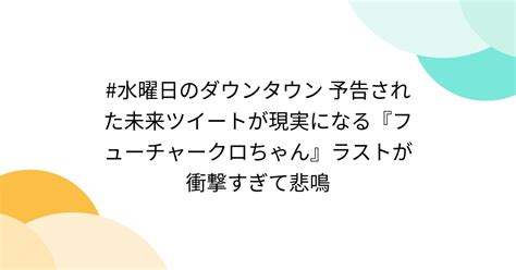 水曜日のダウンタウン 予告された未来ツイートが現実になる『フューチャークロちゃん』ラストが衝撃すぎて悲鳴 Togetter トゥギャッター