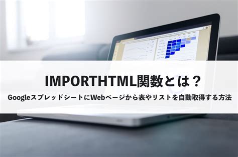 IMPORTHTML関数とはGoogleスプレッドシートにWebページから表やリストを自動取得する方法
