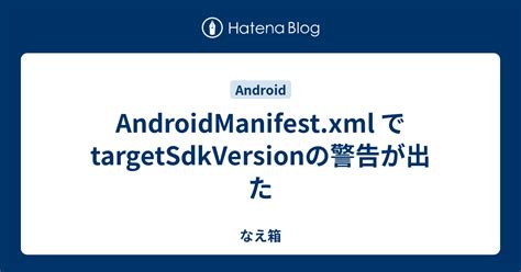 Androidmanifestxml でtargetsdkversionの警告が出た なえ箱