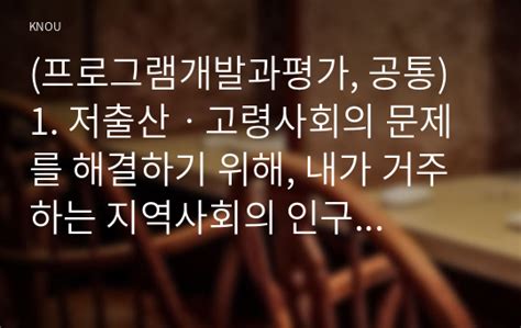 프로그램개발과평가 공통 1 저출산ㆍ고령사회의 문제를 해결하기 위해 내가 거주하는 지역사회의 인구 현황 및 현안 과제를