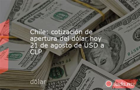Chile Cotización De Apertura Del Dólar Hoy 21 De Agosto De Usd A Clp