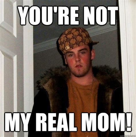 Youre Not My Real Mom Scumbag Steve Quickmeme