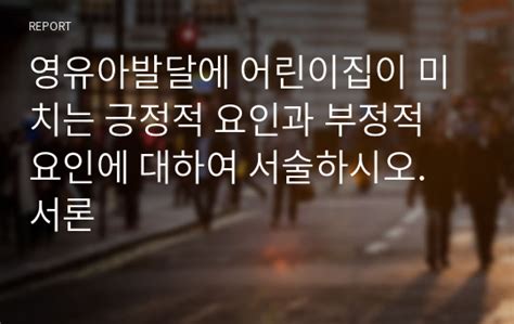 영유아발달에 어린이집이 미치는 긍정적 요인과 부정적 요인에 대하여 서술하시오 서론 레포트