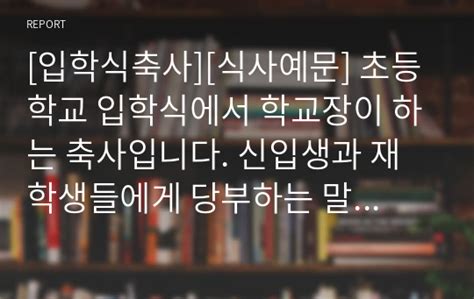 입학식축사 식사예문 초등학교 입학식에서 학교장이 하는 축사입니다 신입생과 재학생들에게 당부하는 말씀으로 되어 있습니다