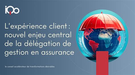 Expérience Client Dans Lassurance Enjeu Clé De La Délégation De Gestion