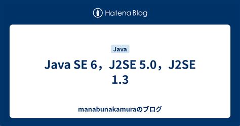 java se 6，j2se 5 0，j2se 1 3 manabunakamuraのブログ