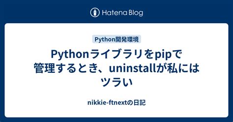 Pythonライブラリをpipで管理するとき、uninstallが私にはツラい Nikkie Ftnextの日記