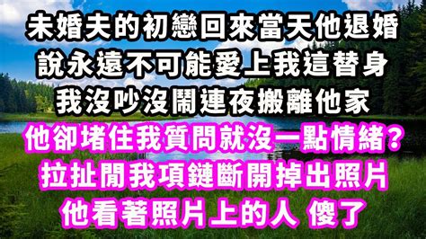 未婚夫的初戀回來當天他退婚，說永遠不可能愛上我這替身，我沒吵沒鬧連夜搬離他家，他卻堵住我質問就沒一點情緒？拉扯閒我項鏈斷開掉出照片，他看著照片