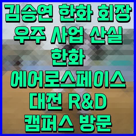 김승연 한화 회장 우주 사업 산실 한화에어로스페이스 대전 Randd 캠퍼스 방문